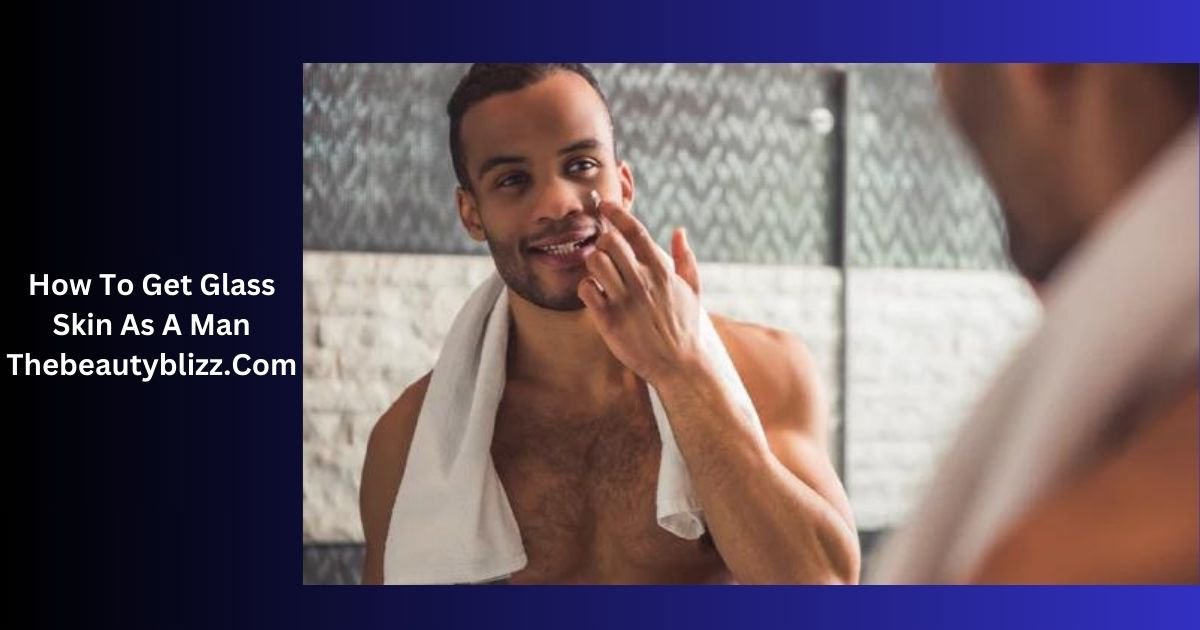 How To Get Glass Skin As A Man Thebeautyblizz.Com - Explain It!